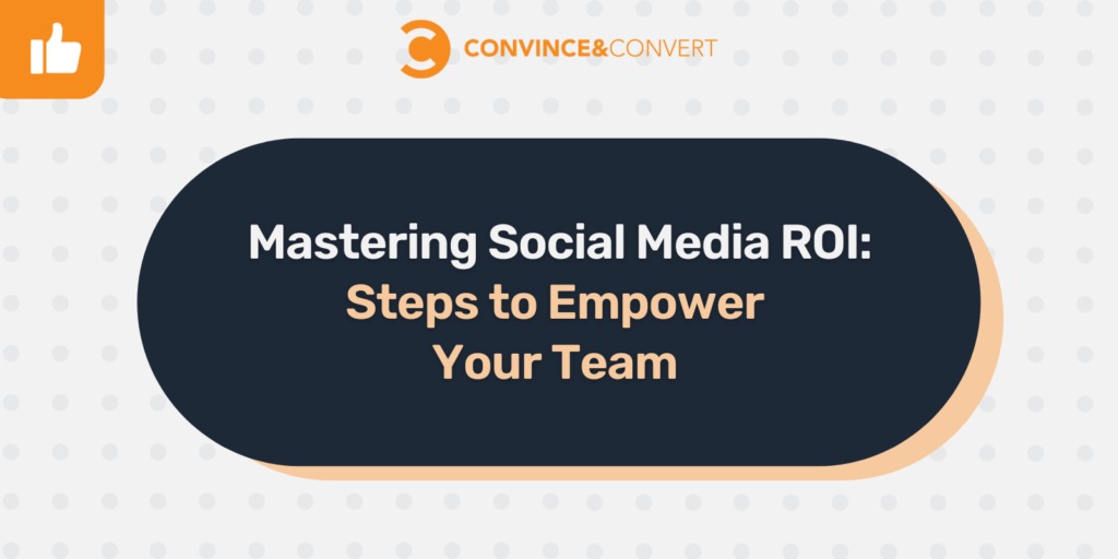 Social Media ROI & Empowering Your Team | Convince & Convert